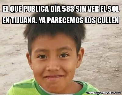 Meme Personalizado - El que publica Día 583 sin ver el sol en Tijuana ...