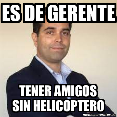 Meme Personalizado - ES DE GERENTE TENER AMIGOS SIN HELICOPTERO - 33095252