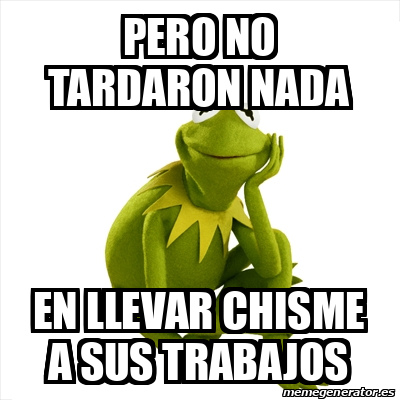 Meme Kermit the frog - PERO NO TARDARON NADA EN LLEVAR CHISME A SUS ...
