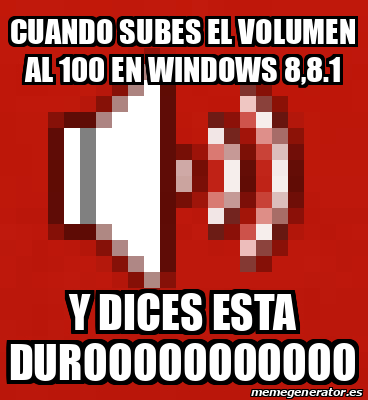 Meme Personalizado - CUAndo subes el volumen al 100 en windows 8,8.1 Y ...