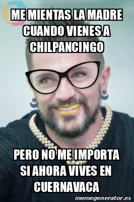 Meme Personalizado - Me mientas la madre cuando vienes a Chilpancingo ...