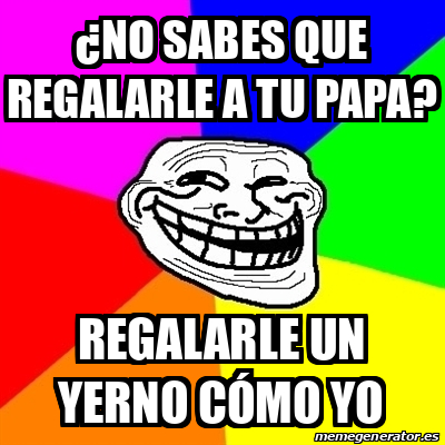 Meme Troll - ¿No sabes que regalarle a tu papa? Regalarle un yerno cómo ...