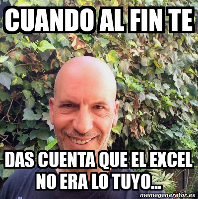 Meme Personalizado - Cuando al fin te Das cuenta que el excel no era lo ...