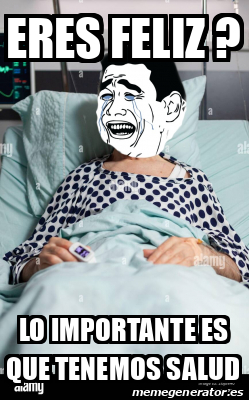 Meme Personalizado - Eres feliz ? Lo importante es que tenemos salud ...