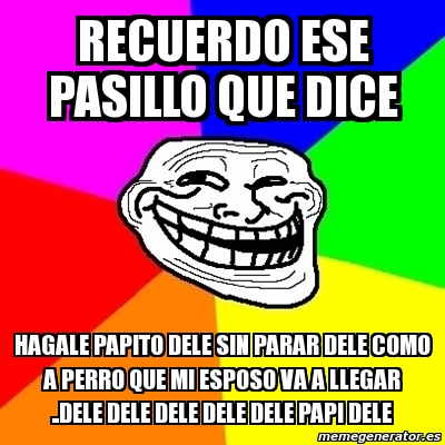 Meme Troll - recuerdo ese pasillo que dice hagale papito dele sin parar ...