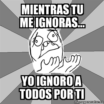 Meme Whyyy - mientras tu me ignoras... yo ignoro a todos por ti - 4001240