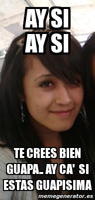 Meme Personalizado - ay si ay si te crees bien guapa.. ay ca' si estas ...