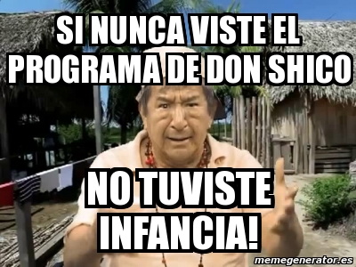 Meme Personalizado - si nunca viste el programa de don shico no tuviste ...