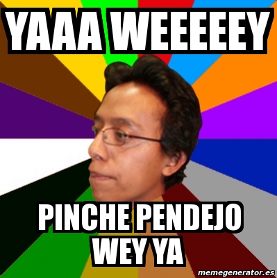Meme Personalizado - YAAA WEEEEEY PINCHE PENDEJO WEY YA - 4017040