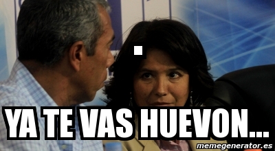 Meme Personalizado - . YA TE VAS HUEVON... - 4102077