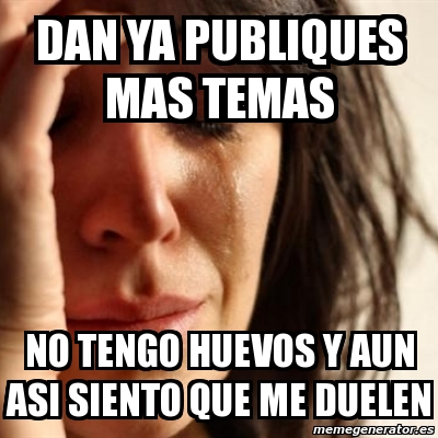 Meme Problems - DAN YA PUBLIQUES MAS TEMAS NO TENGO HUEVOS Y AUN ASI ...