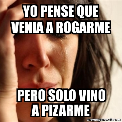 Meme Problems - yo pense que venia a rogarme pero solo vino a pizarme ...