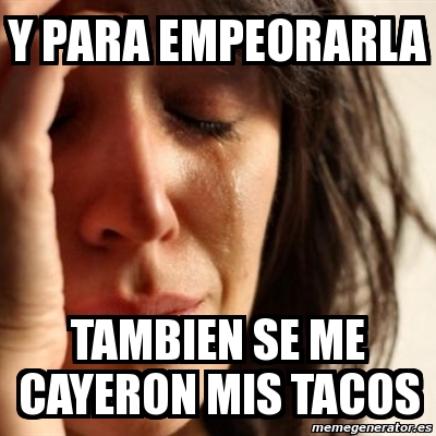 Meme Problems - y para empeorarla tambien se me cayeron mis tacos - 4107776