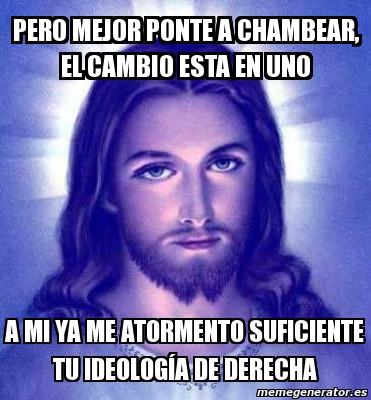 Meme Personalizado - PERO MEJOR PONTE A CHAMBEAR, EL CAMBIO ESTA EN UNO ...