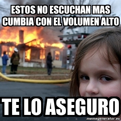 Meme Disaster Girl - estos no escuchan mas cumbia con el volumen alto ...