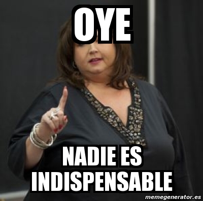 Meme Personalizado - OYE NADIE ES INDISPENSABLE - 4134078