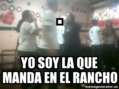 Meme Personalizado - . Yo soy la que manda en el rancho - 4138822