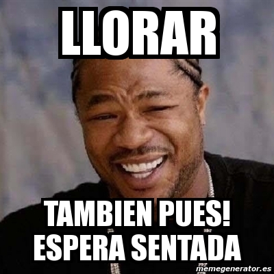 Meme Yo Dawg - llorar tambien pues! espera sentada - 4141483