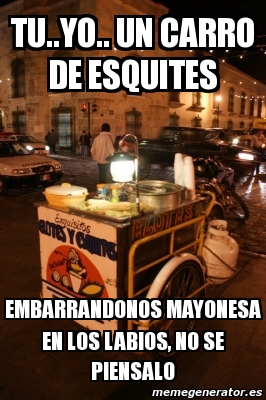 Meme Personalizado - tU..YO.. UN CARRO DE ESQUITES EMBARRANDONOS ...