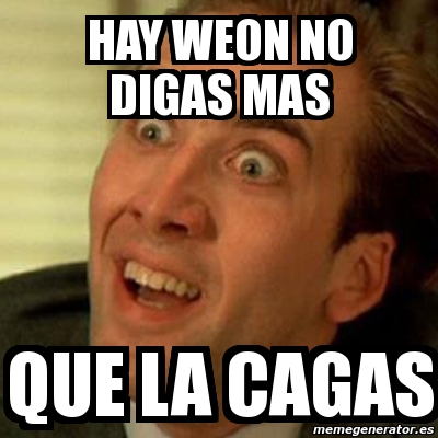 Meme No me digas - hay weon no digas mas que la cagas - 4147123