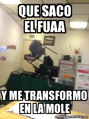 Meme Personalizado - QUE SACO EL FUAA Y ME TRANSFORMO EN LA MOLE - 4151042