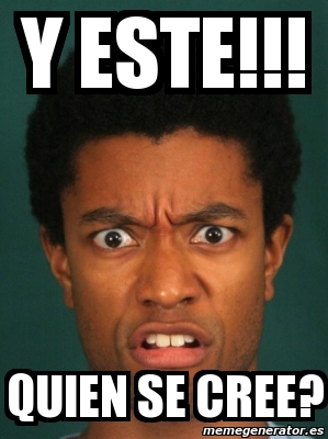 Meme Personalizado - Y ESTE!!! QUIEN SE CREE? - 4151147