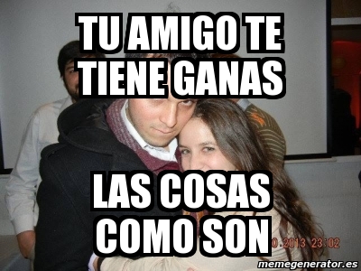 Meme Personalizado - Tu amigo te tiene ganas Las cosas como son - 4155113