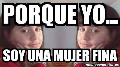 Meme Personalizado - PORQUE YO... SOY UNA MUJER FINA - 4155835