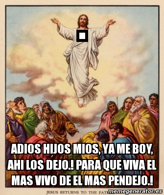 Meme Personalizado - . adios HIJOS MIOS, YA ME BOY, AHI LOS DEJO.! para ...