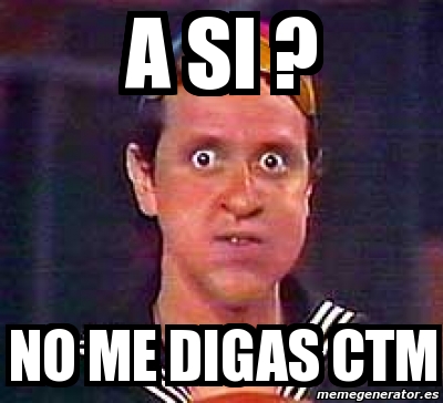 Meme Personalizado - A SI ? no me digas CTM - 4164428