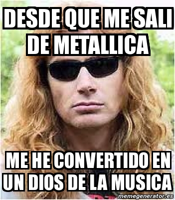 Meme Personalizado - desde que me sali de metallica me he convertido en ...