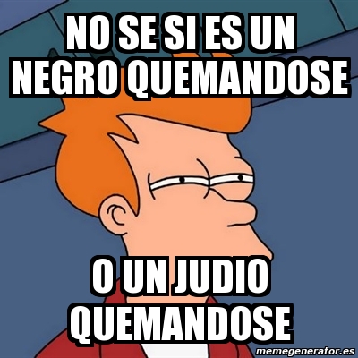 Meme Futurama Fry - no se si es un negro quemandose o un judio ...