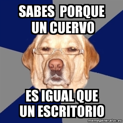 Meme Perro Racista - sabes porque un cuervo es igual que un escritorio ...