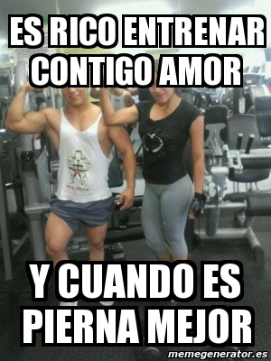 Meme Personalizado - es rico entrenar contigo amor y cuando es pierna ...