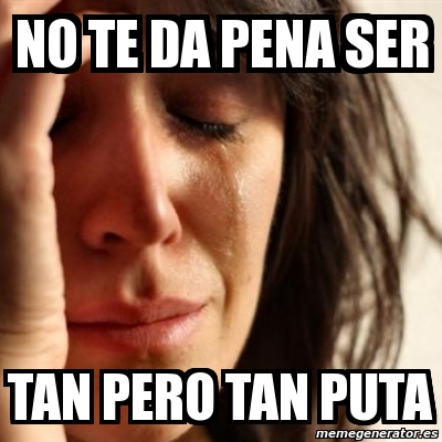 Meme Problems - NO TE DA PENA SER TAN PERO TAN PUTA - 4181458