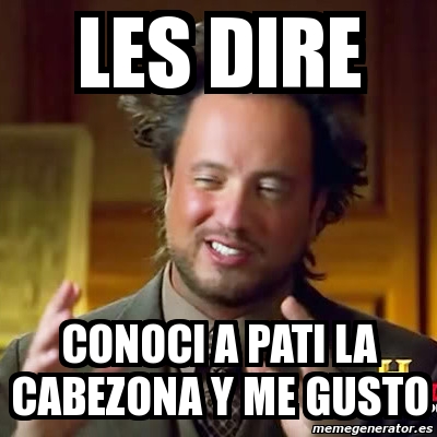 Meme Ancient Aliens - les dire conoci a pati la cabezona y me gusto ...
