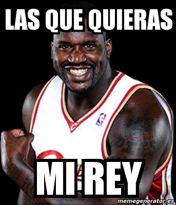 Meme Personalizado - las que quieras mi rey - 4198640