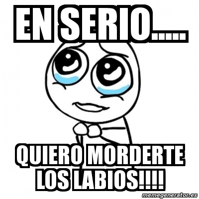 Meme Por favor - en serio..... quiero morderte los labios!!!! - 4026232