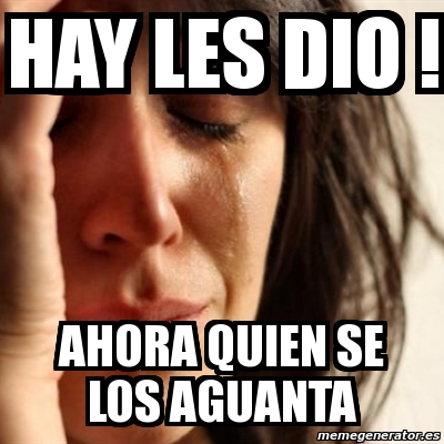 Meme Problems - hay Les dio ! ahora quien se los aguanta - 4202571