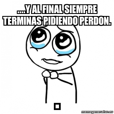 Meme Por favor - ....y al final siempre terminas pidiendo perdon ...