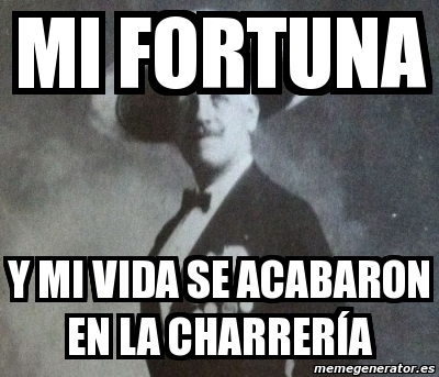 Meme Personalizado - mi fortuna y mi vida se acabaron en la charrerÃ­a ...