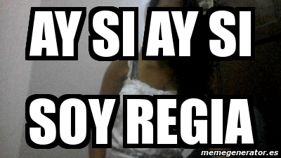 Meme Personalizado - ay si ay si soy regia - 4213582