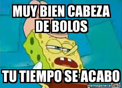 Meme Personalizado - muy bien cabeza de bolos tu tiempo se acabo - 4215562