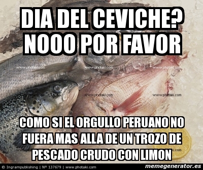 Meme Personalizado - DIA DEL CEVICHE? NOOO POR FAVOR COMO SI EL ORGULLO ...