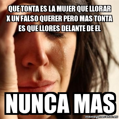 Meme Problems - que tonta es la mujer que llorar x un falso querer pero ...