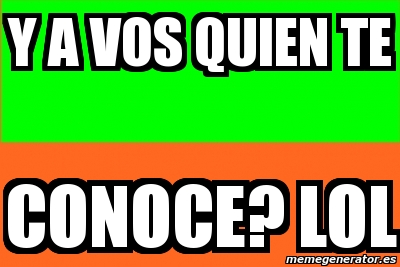 Meme Personalizado - Y A VOS QUIEN TE CONOCE? LOL - 4224765