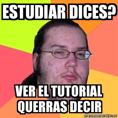 Meme Friki - estudiar dices? ver el tutorial querras decir - 4225281
