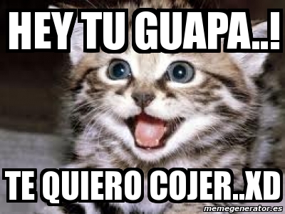 Meme Personalizado - Hey tu guapa..! te quiero cojer..xd - 4226214