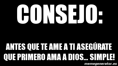 Meme Personalizado - cONSEJO: ANTES QUE TE AME A TI ASEGÃšRATE QUE ...