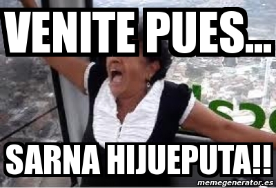 Meme Personalizado - VENITE PUES... SARNA HIJUEPUTA!! - 4233006